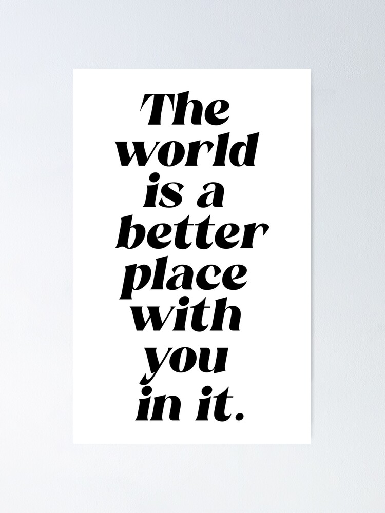 "The World is a Better place with you in it" Poster for Sale by ...