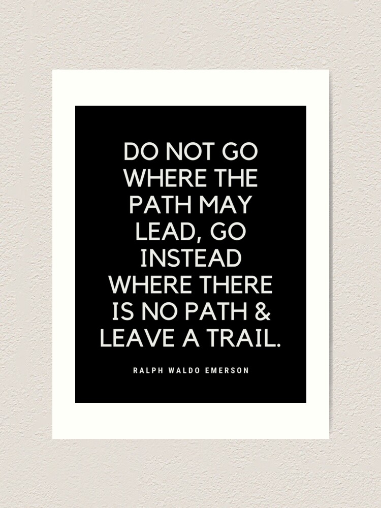 "Do not go where the path may lead, go instead where there is no path ...