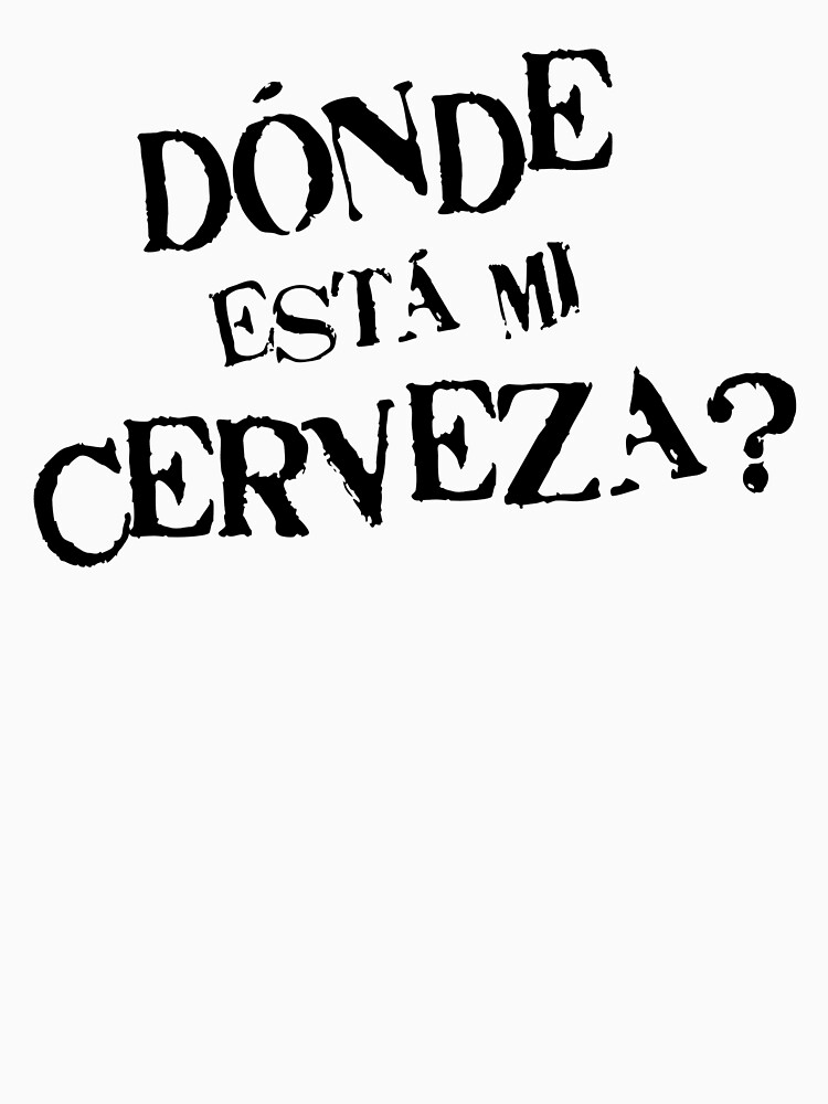 "DONDE ESTA MI CERVEZA WHERE IS MY BEER?" T-shirt for Sale by ...