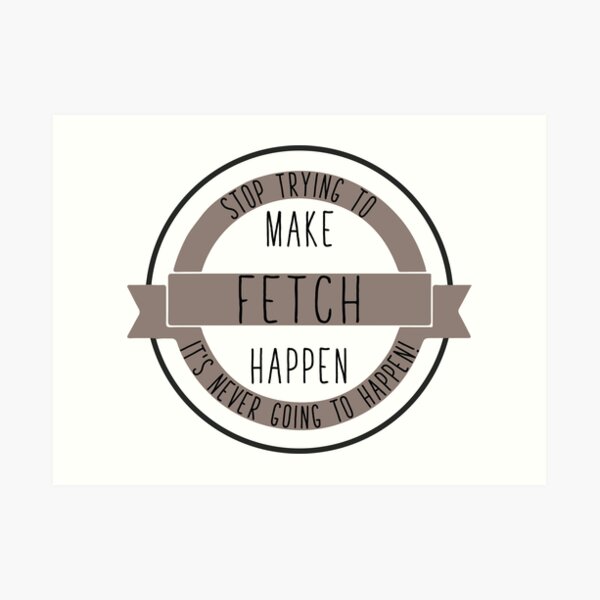 Stop Trying To Make Fetch Happen Art Prints | Redbubble