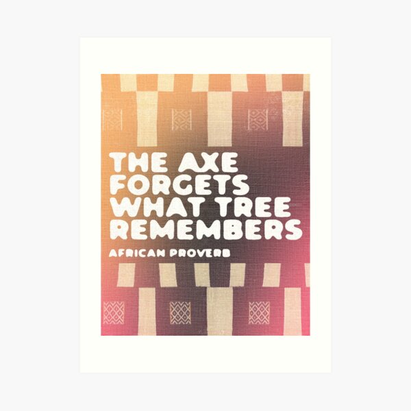 "The axe forgets what tree remembers - African Proverb" Art Print for ...