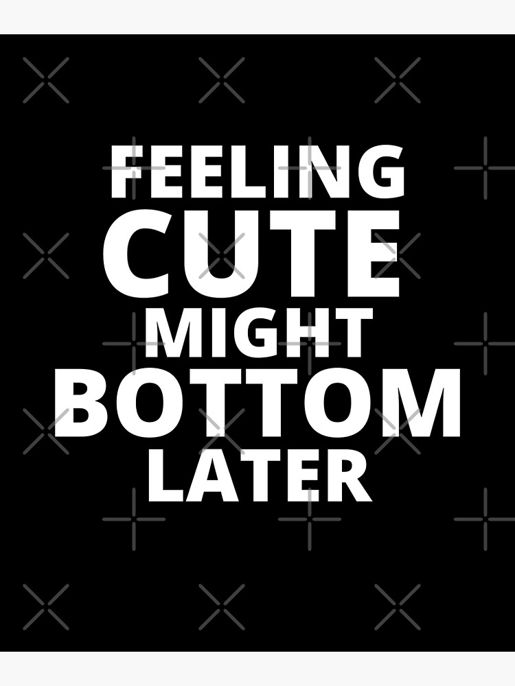 "Feeling Cute Might Bottom Later" Poster for Sale by Shysoma | Redbubble