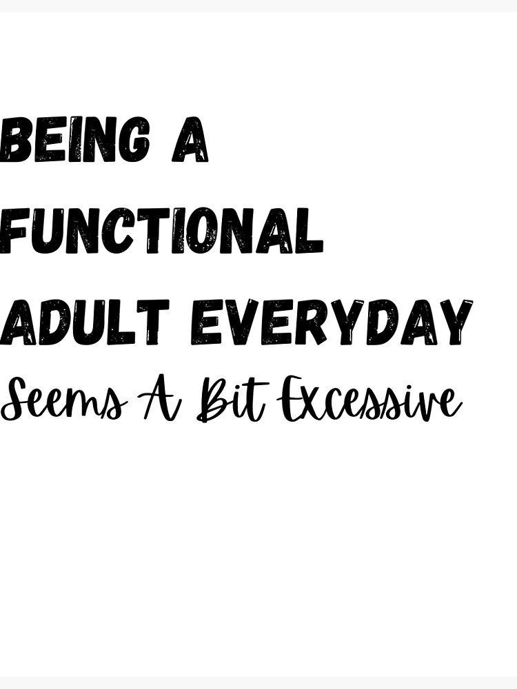 "Being A Functional Adult Everyday Seems A Bit Excessive" Poster by ...