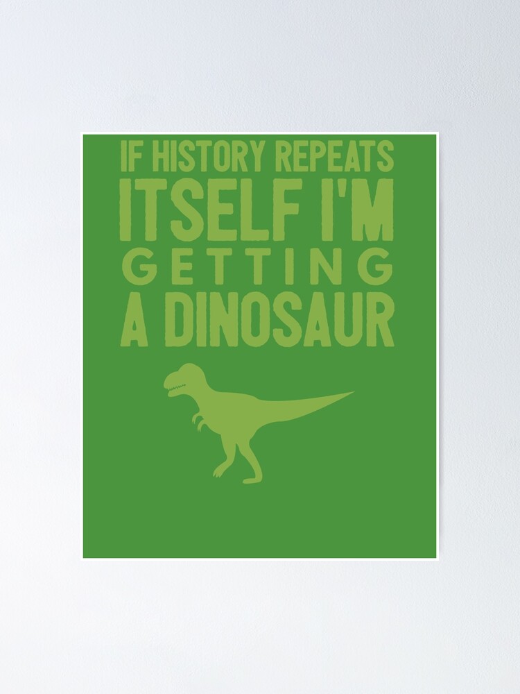 "If History Repeats Itself I'm Getting A Dinosaur" Poster by JakeRhodes ...