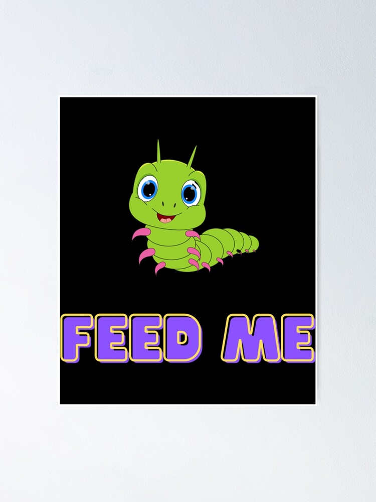 "Feed me, very hungry caterpillar, cute caterpillar, I just really like ...