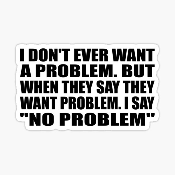 "I don't ever want a problem. But when they say they want problem. I ...