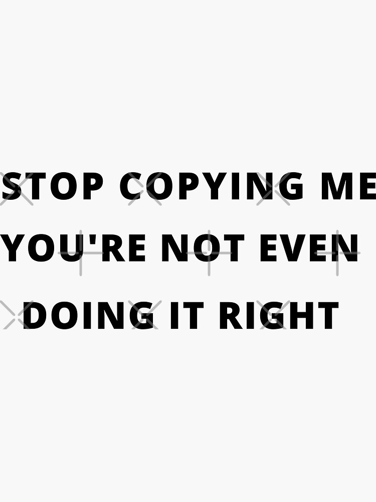 "STOP COPYING ME YOU'RE NOT EVEN DOING IT RIGHT" Sticker by Stylebble ...