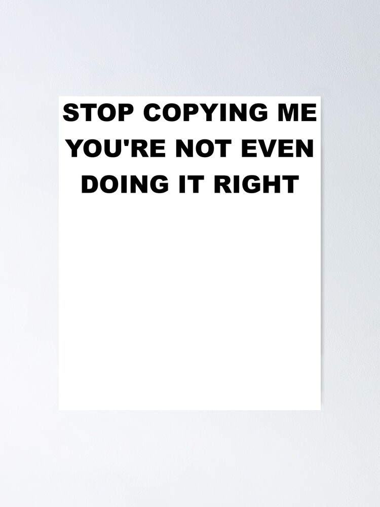 "Copy of Stop Copying Me You're Not Even Doing It Right - Stop Copying ...