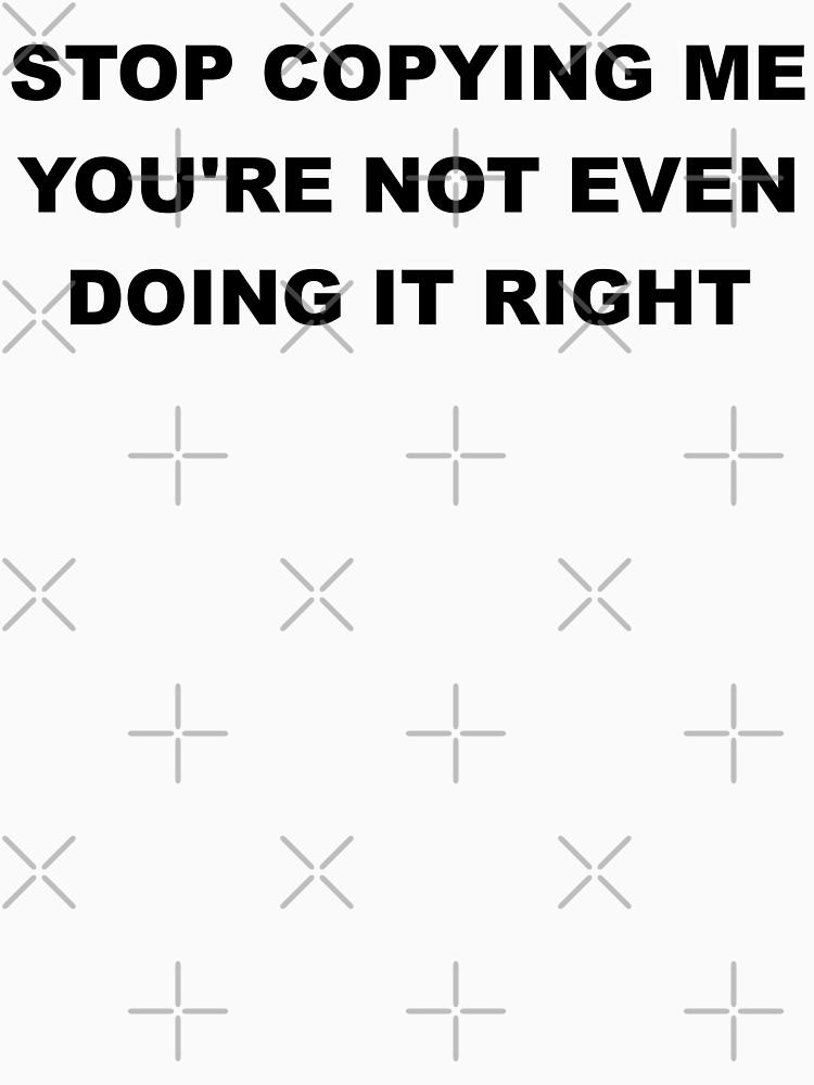 "Copy of Stop Copying Me You're Not Even Doing It Right - Stop Copying ...