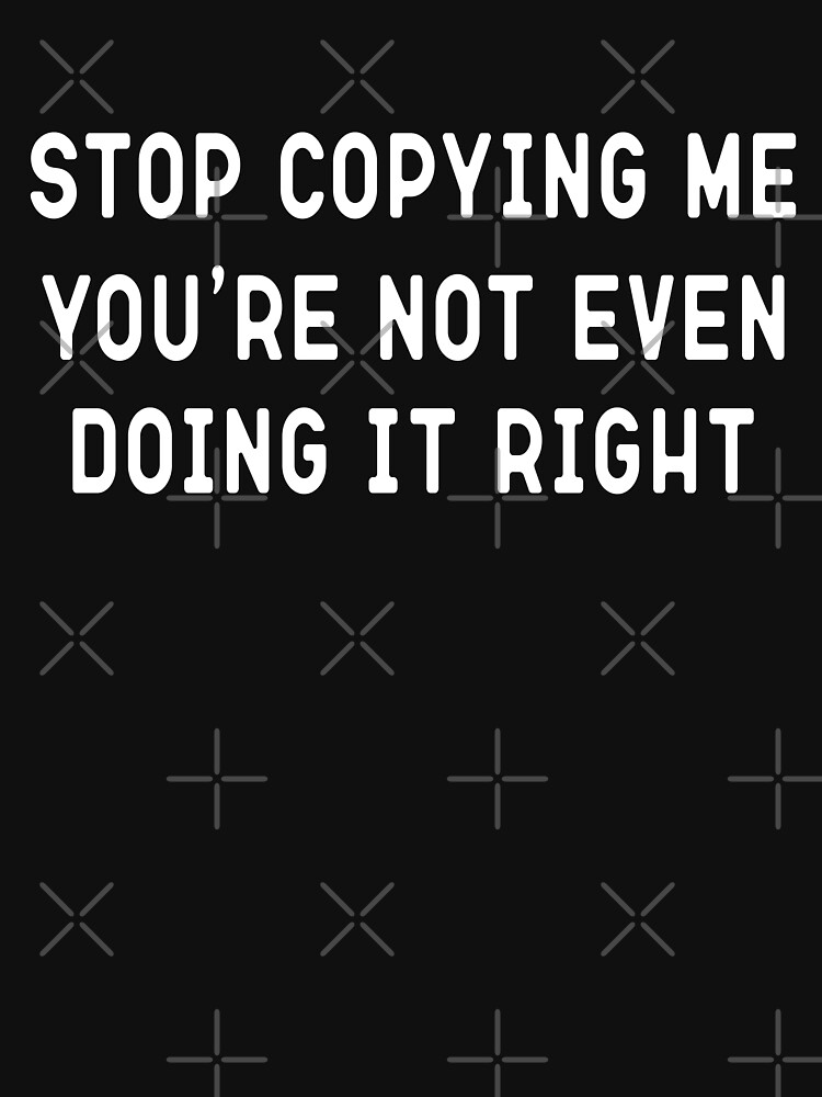 "Stop Copying Me Youre Not Even Doing It Right - Stop Copying Me Meme ...