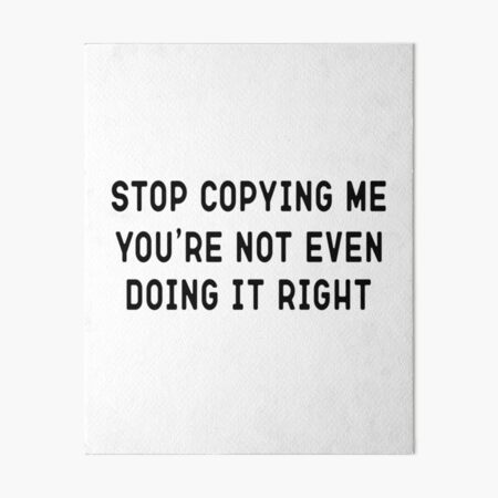 "Stop Copying Me Youre Not Even Doing It Right - Stop Copying Me Meme ...