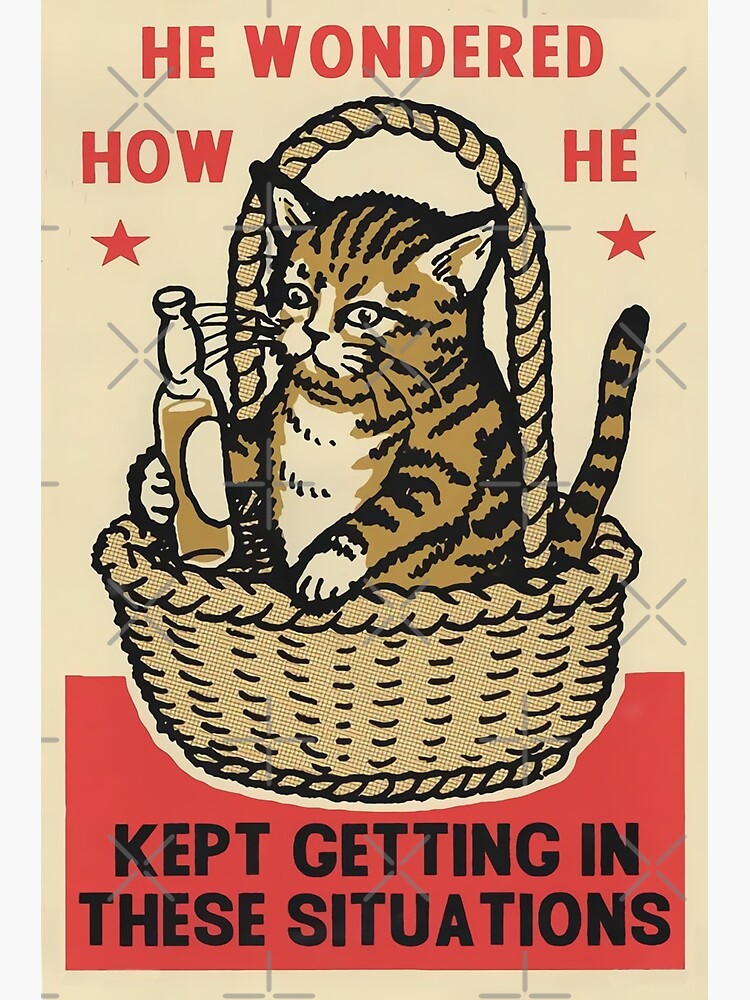 "The Cat He Wondered How He Kept Getting In These Situations" Poster ...