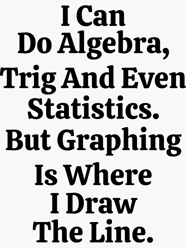 "I Can Do Algebra Trig And Even Statistics But Graphing Is Where I Draw ...