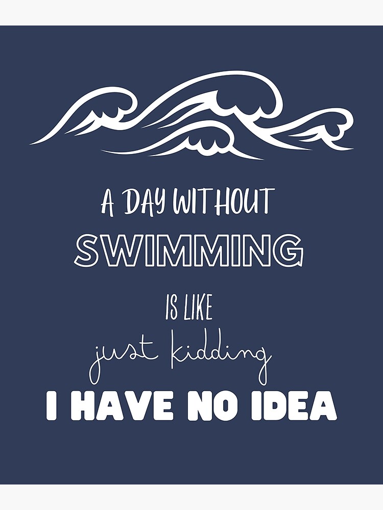 "A day without swimming is like just kidding I have no idea" Poster by ...