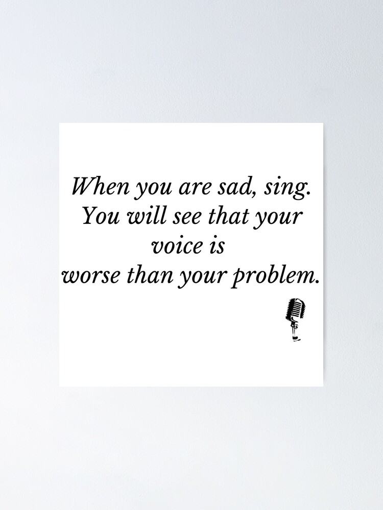 "Sing and you will see that your voice is worse than your problem ...