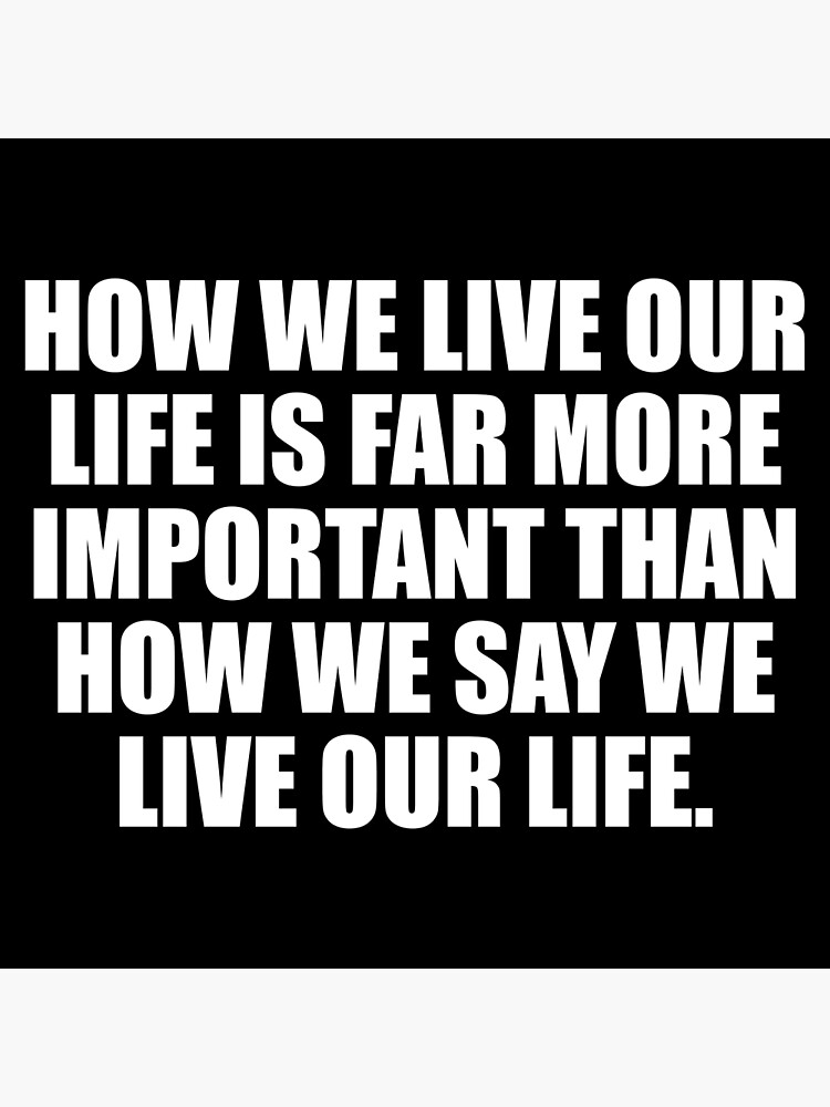 "How we live our life is far more important than how we say we live our ...