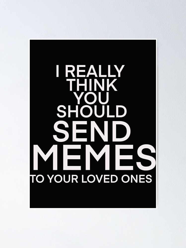 "I Really Think You Should Send More Memes To Your Loved Ones" Poster ...