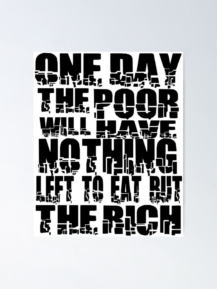 "One Day The Poor Will Have Nothing Left To Eat But The Rich" Poster by ...