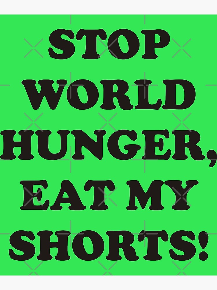 "Stop world hunger, eat my shorts!" Poster for Sale by NketialAntony ...