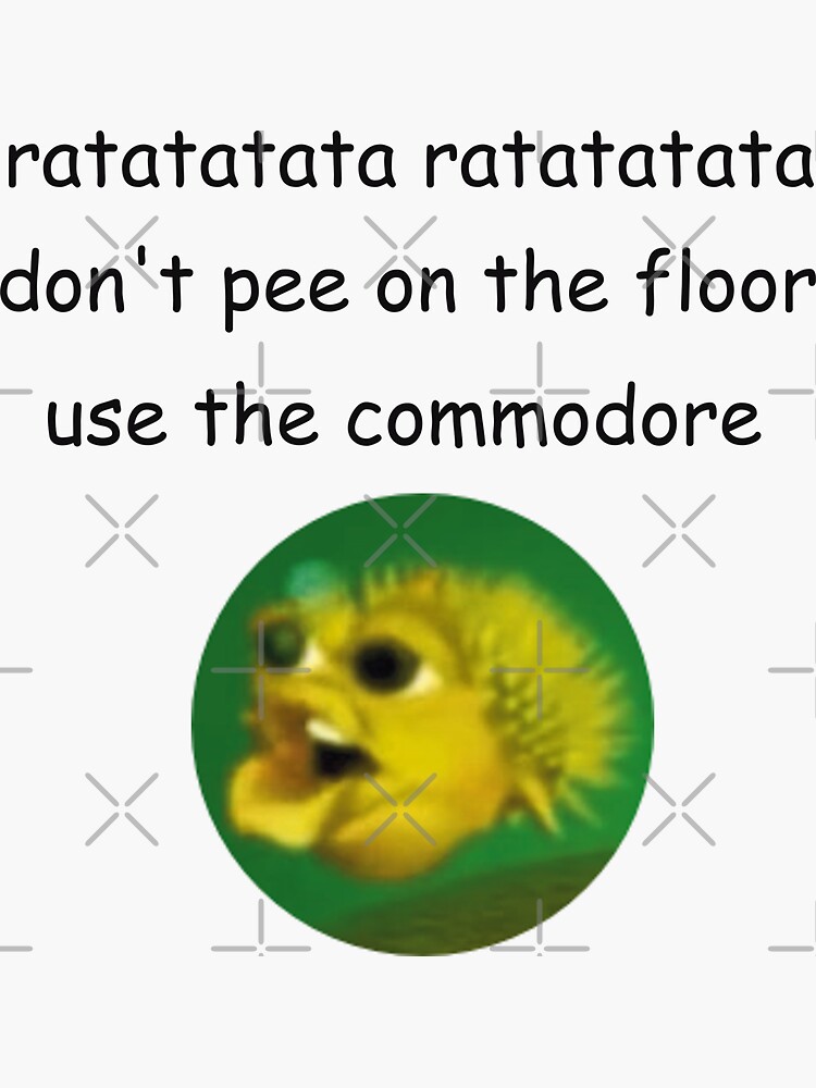 "ratatatata ratatatata don't pee on the floor use the commodore fish ...