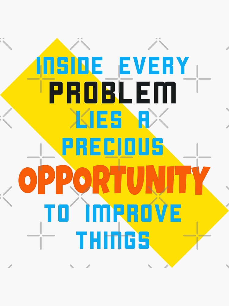 "Inside Every Problem Lies a Precious Opportunity to improve things ...