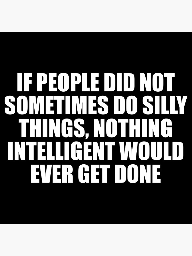 "If people did not sometimes do silly things, nothing intelligent would ...