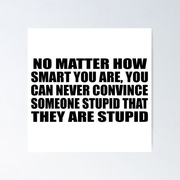 "No matter how smart you are, you can never convince someone stupid ...