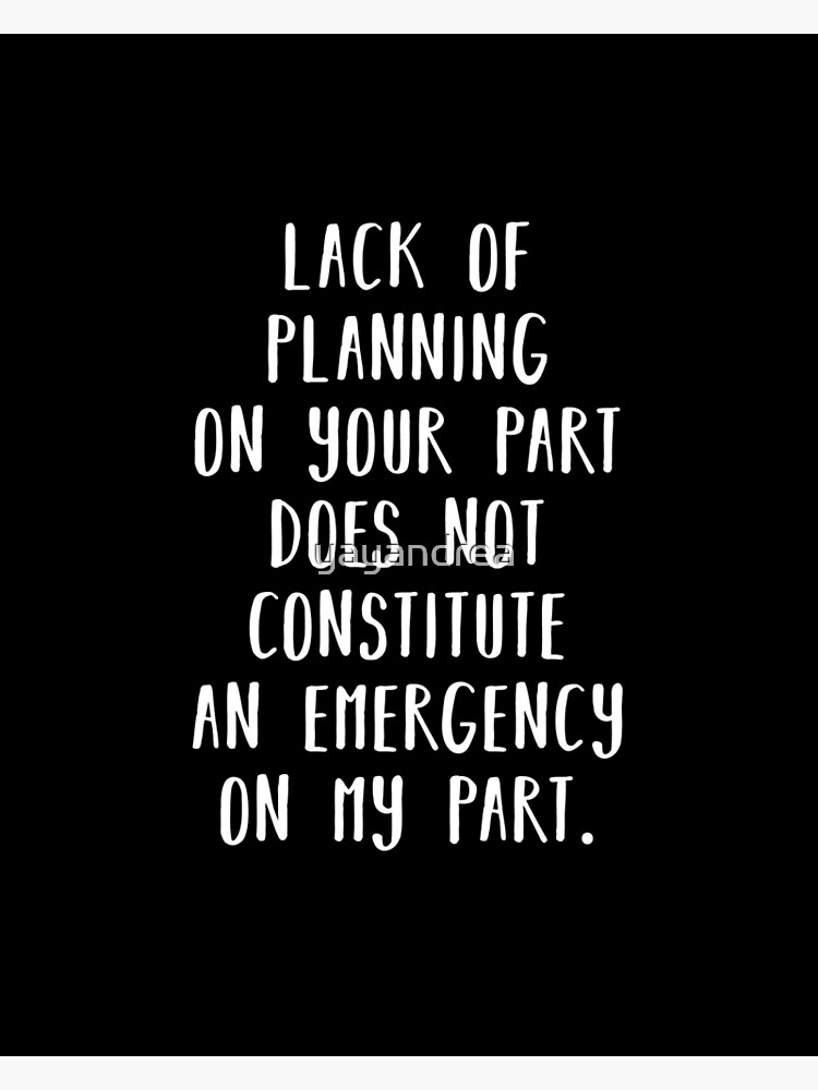 "Lack of planning on your part does not constitute an emergency on my ...