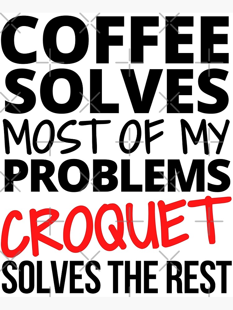 "Coffee solves most of my problems. Croquet solves the rest." Poster ...