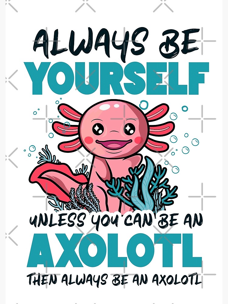 "Always Be Yourself unless you can be an axolotl then always be an ...