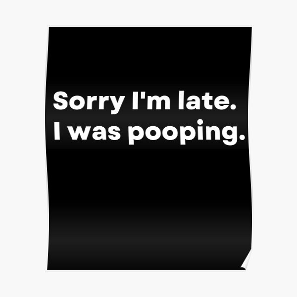 "Sorry I'm Late I Was Pooping" Poster by TextTitans | Redbubble