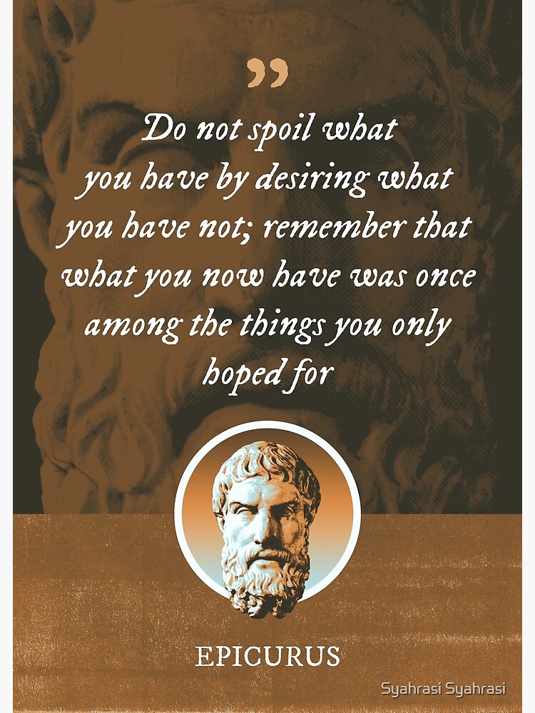 "Epicurus - Do not spoil what you have by desiring what you have not ...
