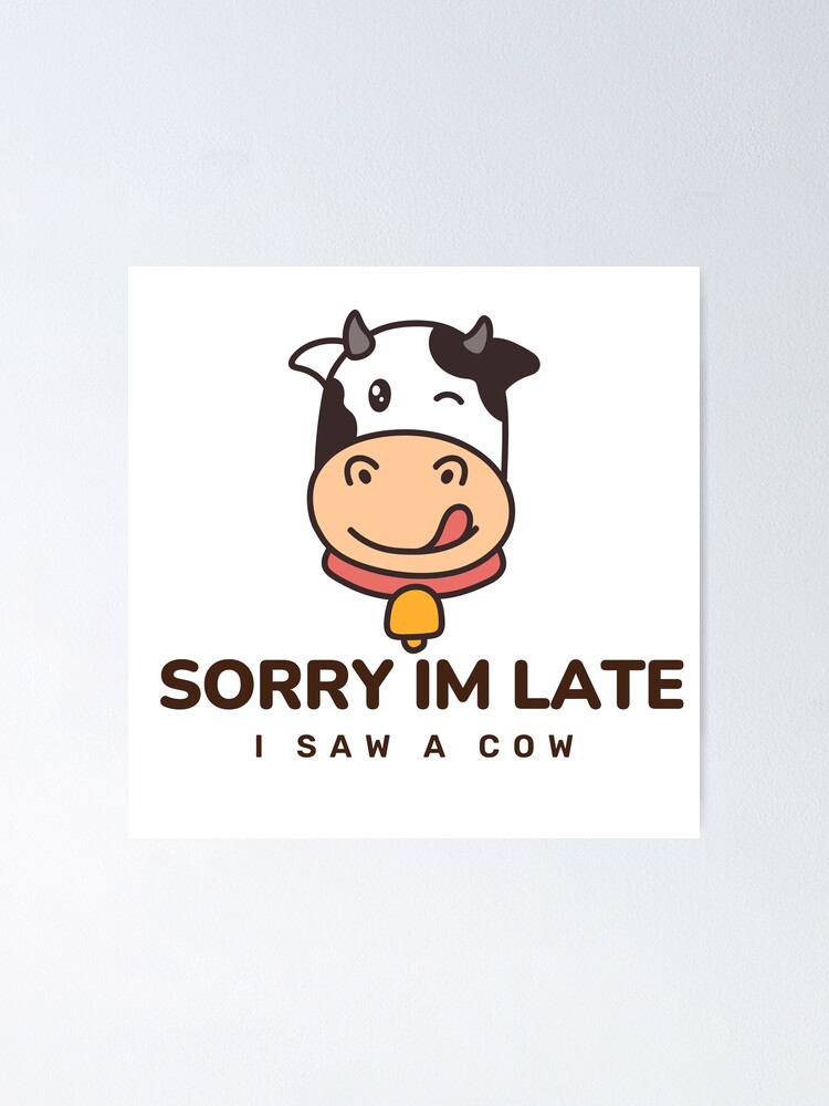 "Sorry Im Late I Saw A Cow" Poster by sellycaty | Redbubble