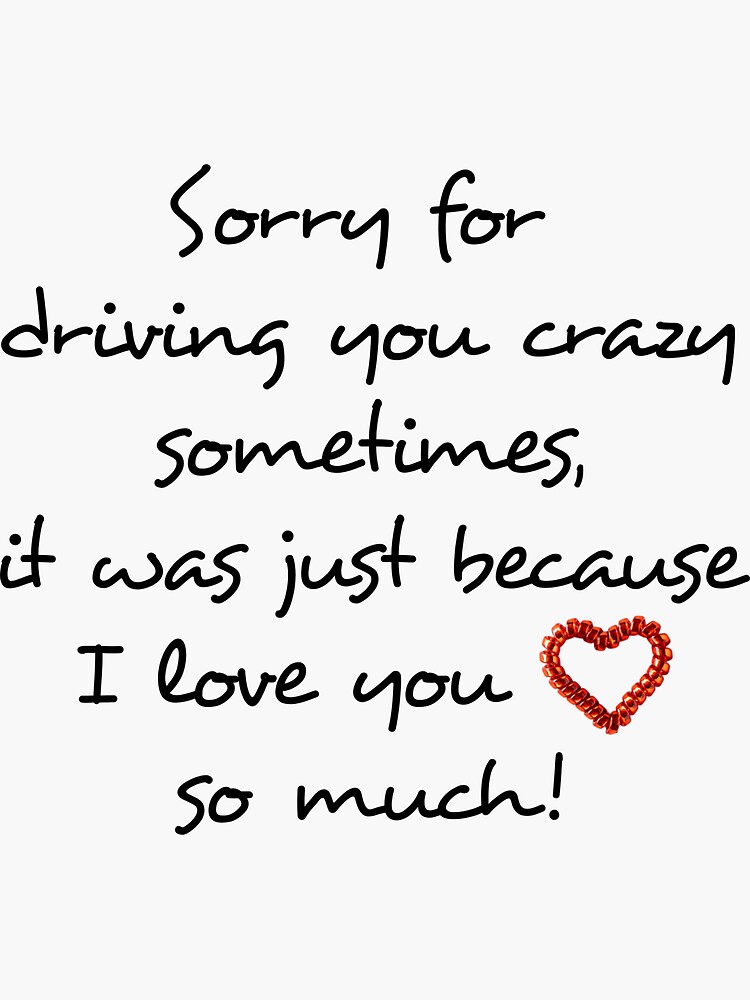 "Sorry for driving you crazy sometimes, it was just because I love you ...