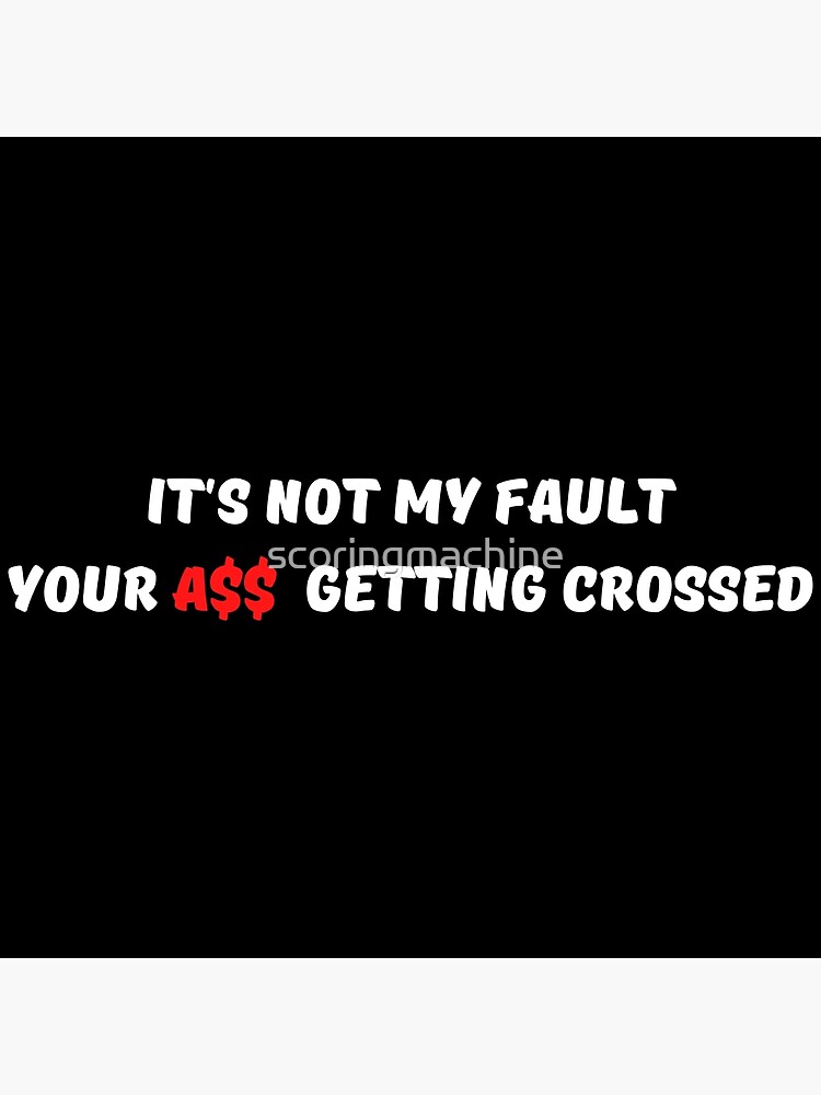 "It's not my fault your A$$ getting crossed" Poster for Sale by ...