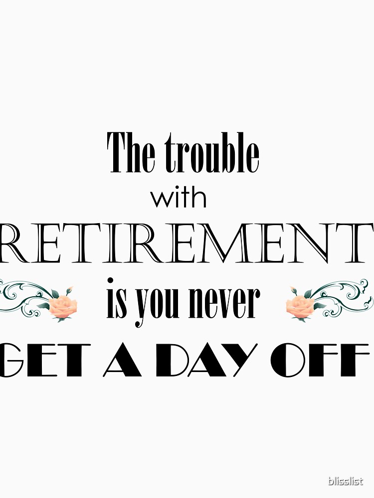 "Retirement Gift,The trouble with Retirement is you never get a Day Off ...