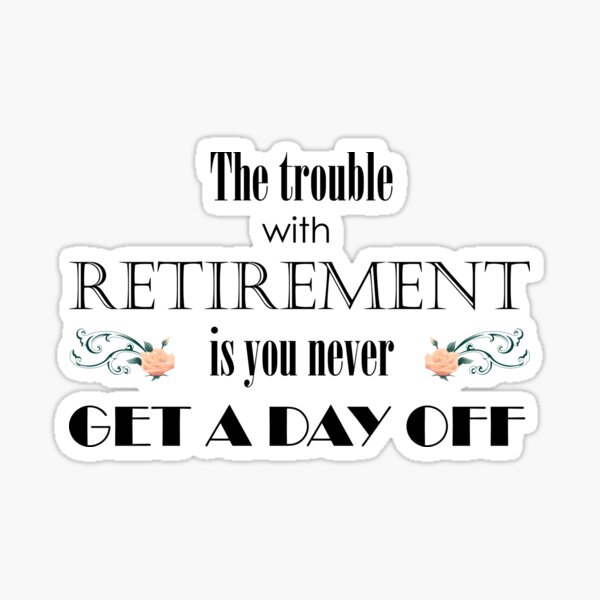 "Retirement Gift,The trouble with Retirement is you never get a Day Off ...