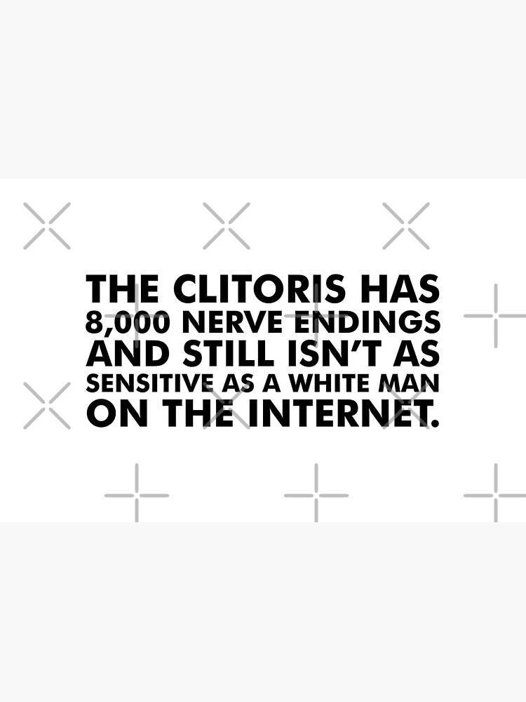 "The clitoris has 8,000 nerve endings and still isn’t as sensitive as a white man on the ...