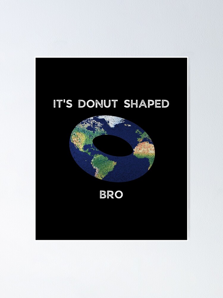 "Donut shaped earth society, it's donut shaped bro" Poster by ...