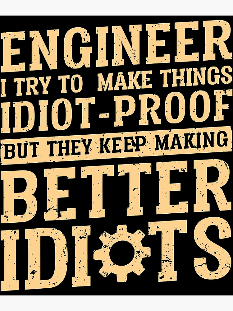 "Engineer I Try To Make Things Idiot Proof But They Keep Making Better ...