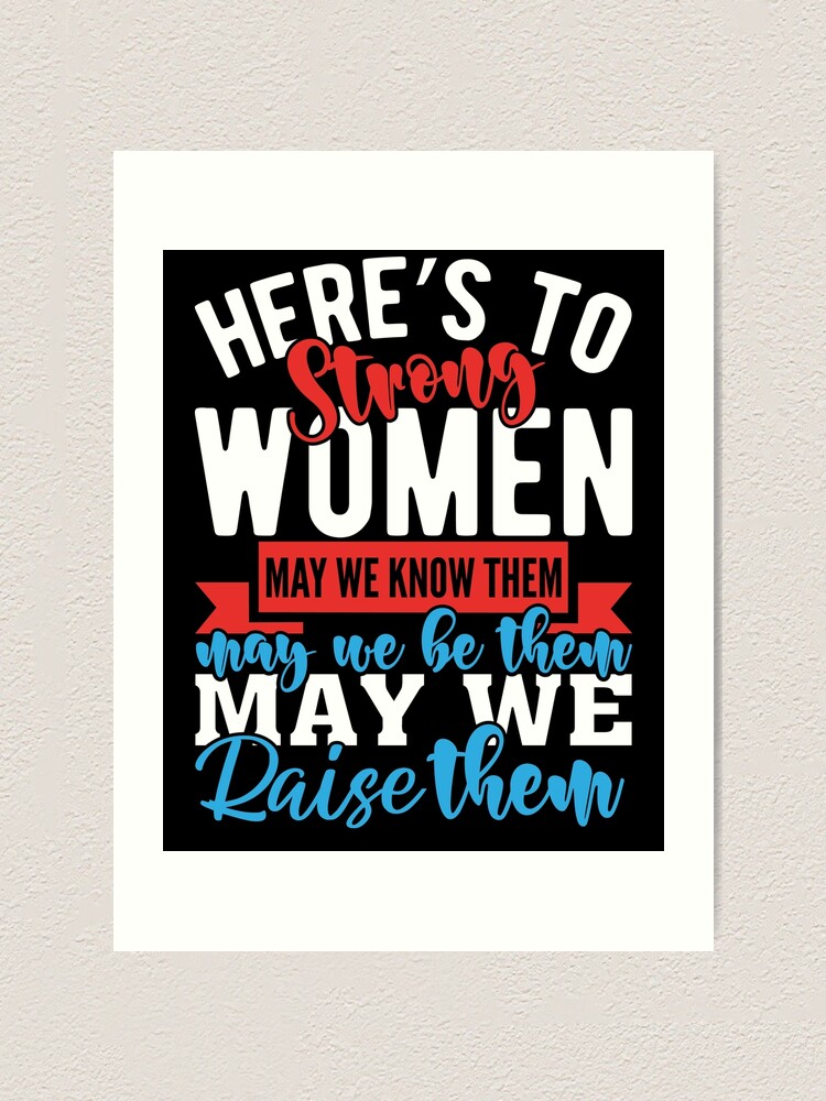 "Here’s to strong women may we know them may we be them may we raise ...