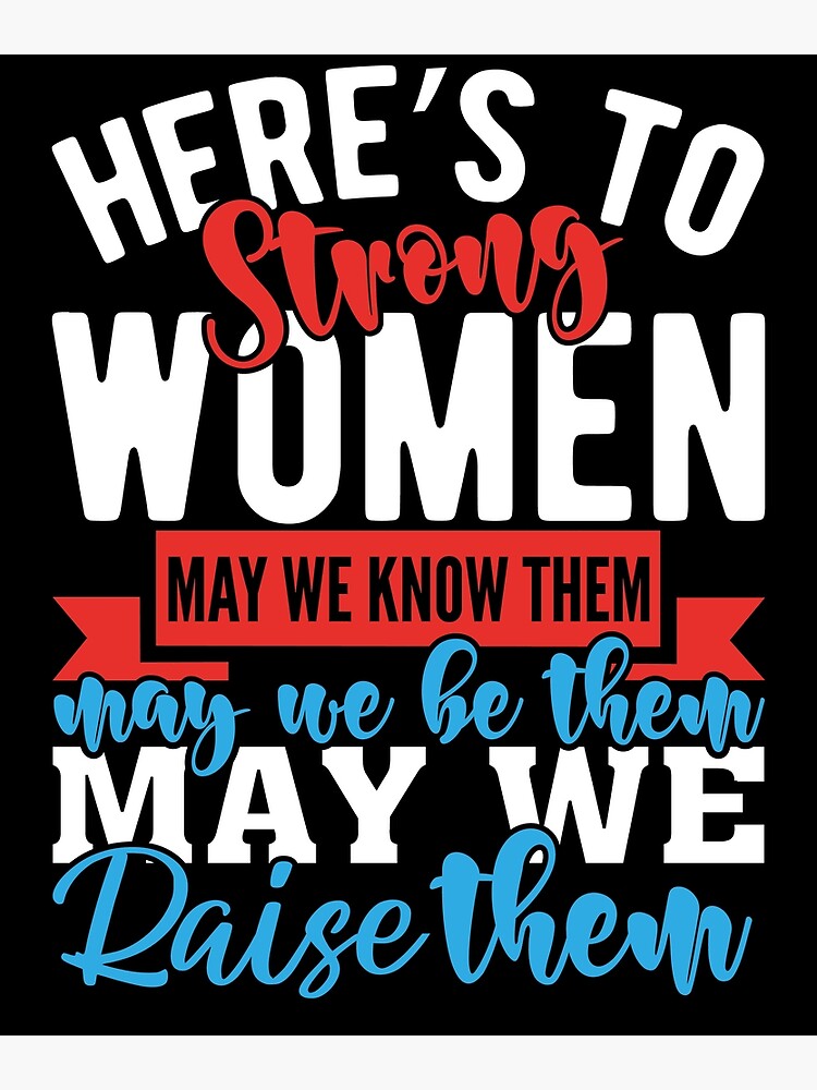 "Here’s to strong women may we know them may we be them may we raise ...