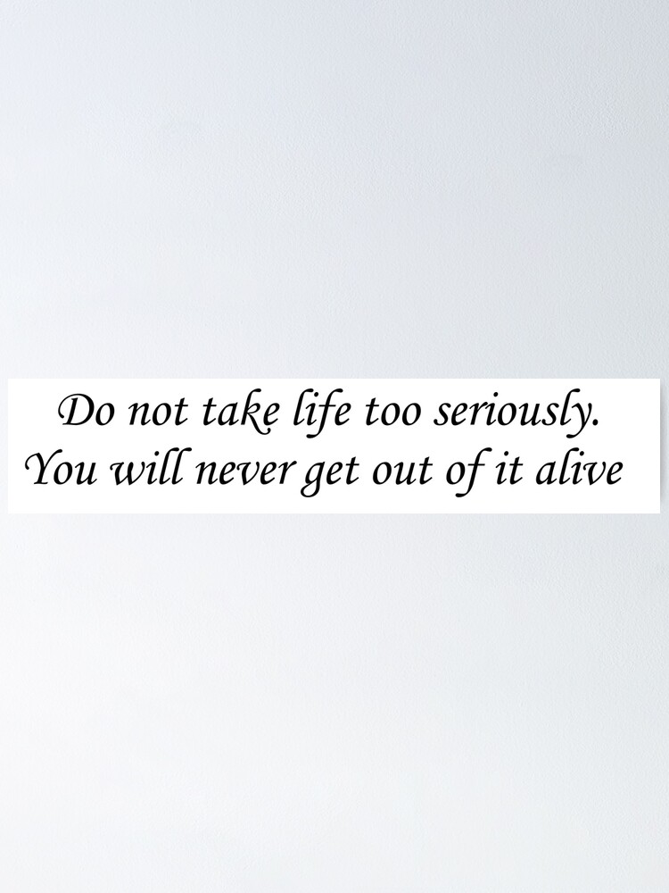 "Do not take life too seriously. You will never get out of it alive ...