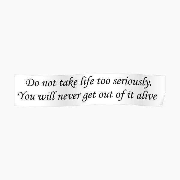"Do not take life too seriously. You will never get out of it alive ...