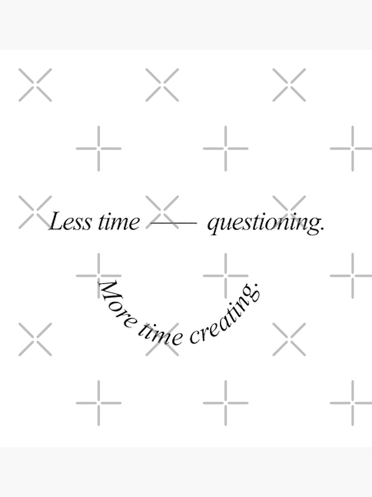 "Less time questioning, more time creating." Poster for Sale by ...