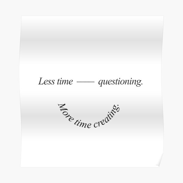 "Less time questioning, more time creating." Poster for Sale by ...