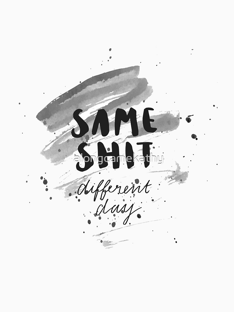 "Same Shit different day" T-shirt by alongcamekathy | Redbubble