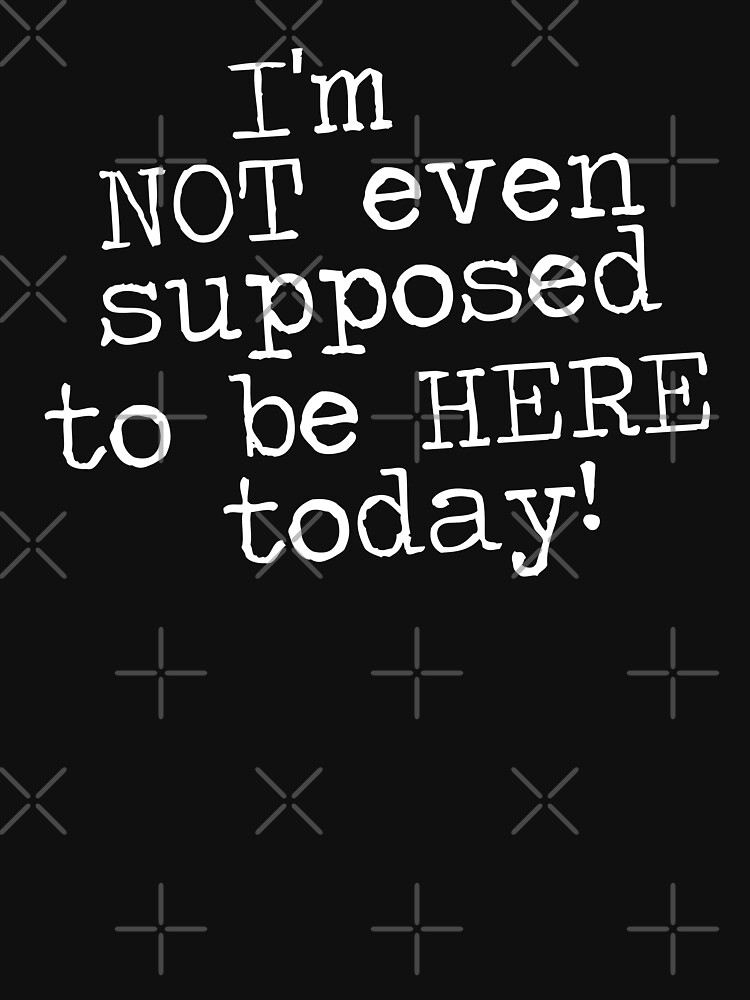 "I'm Not Even Supposed to be Here Today!" T-shirt for Sale by ...