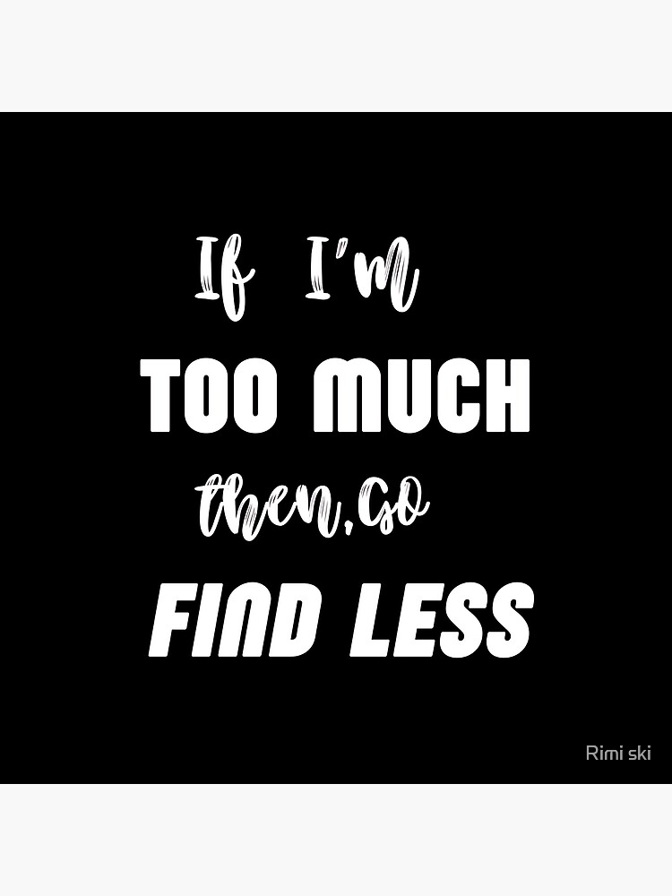 "If I'm Too Much Go Find Less " Poster for Sale by meriem20 | Redbubble