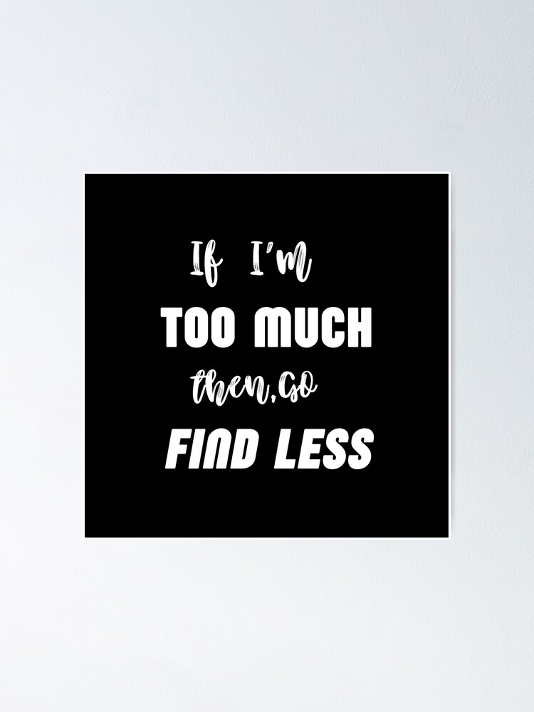 "If I'm Too Much Go Find Less " Poster for Sale by meriem20 | Redbubble